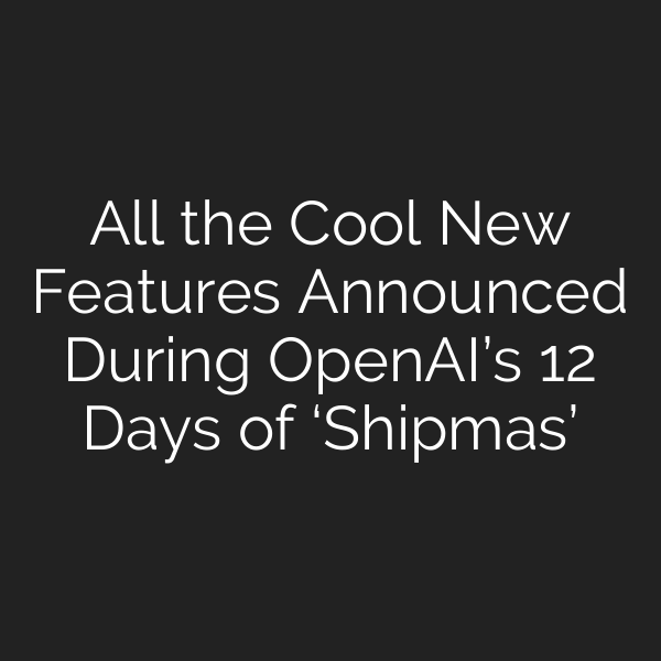 All the Cool New Features Announced During OpenAI's 12 Days of 'Shipmas ...