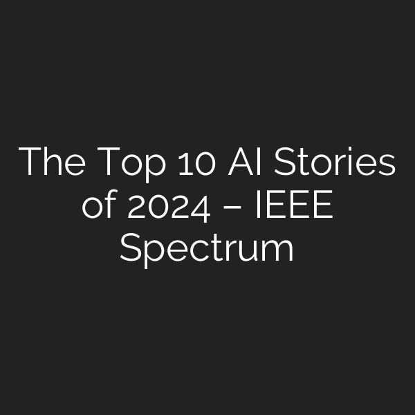 The Top 10 AI Stories of 2024 - IEEE Spectrum - The AI Report