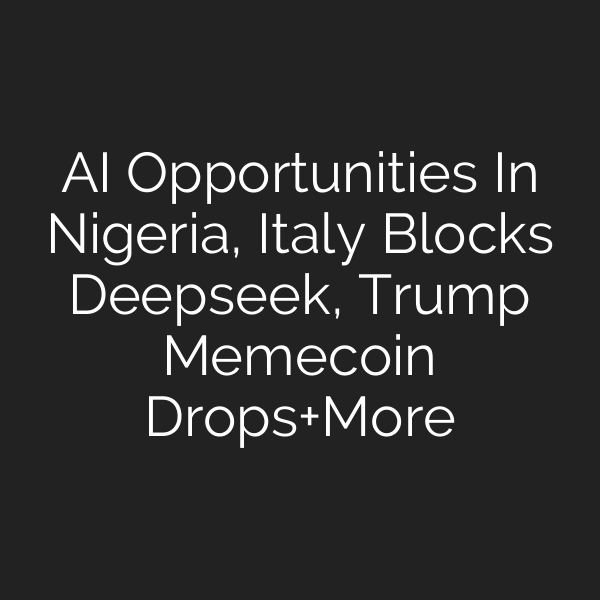 AI Opportunities In Nigeria, Italy Blocks Deepseek, Trump Memecoin ...