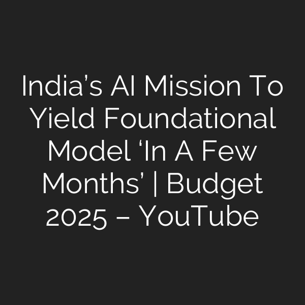 India's AI Mission To Yield Foundational Model 'In A Few Months' | Budget 2025 - YouTube - The ...