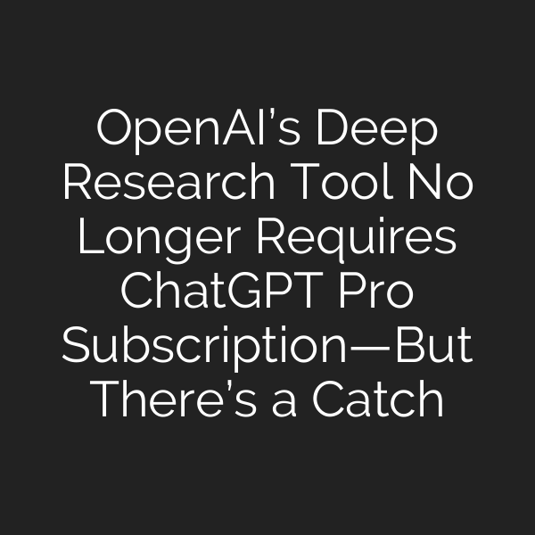 OpenAI’s Deep Research Tool No Longer Requires ChatGPT Pro Subscription ...