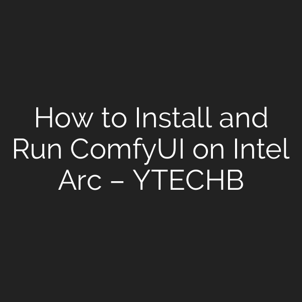 How to Install and Run ComfyUI on Intel Arc - YTECHB - The AI Report