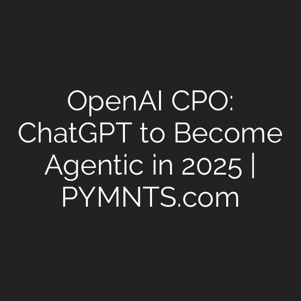 OpenAI CPO: ChatGPT to Become Agentic in 2025 | PYMNTS.com - The AI Report