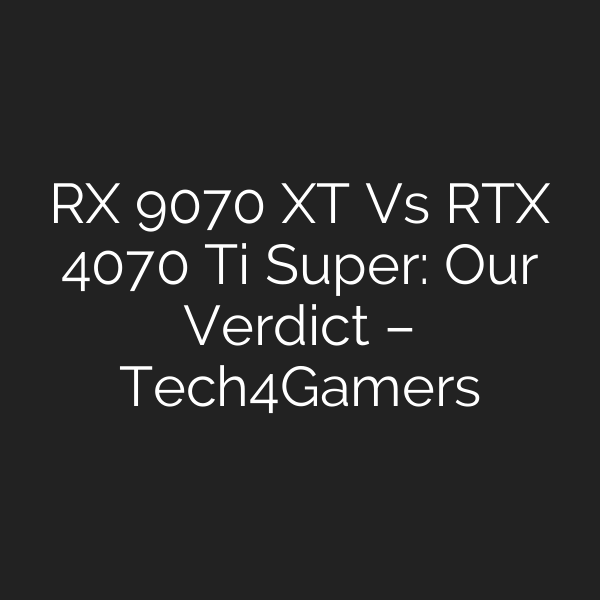 RX 9070 XT Vs RTX 4070 Ti Super: Our Verdict - Tech4Gamers - The AI Report