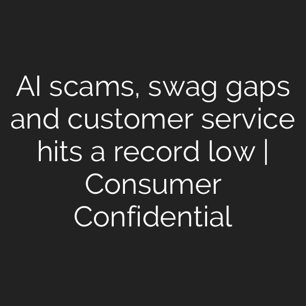AI scams, swag gaps and customer service hits a record low | Consumer ...