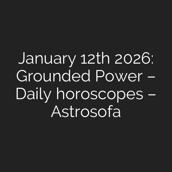 January 12th 2026: Grounded Power - Daily horoscopes - Astrosofa - The ...