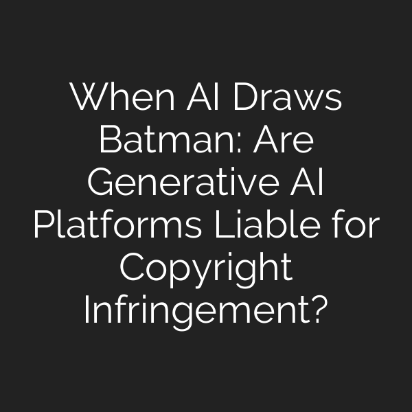 When AI Draws Batman: Are Generative AI Platforms Liable for Copyright ...